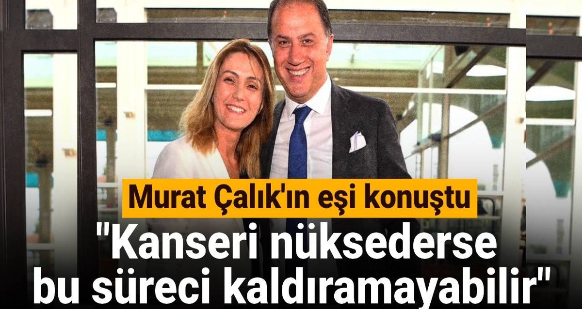 Murat Çalık'ın eşi konuştu: "Kanseri nüksederse bu süreci kaldıramayabilir"